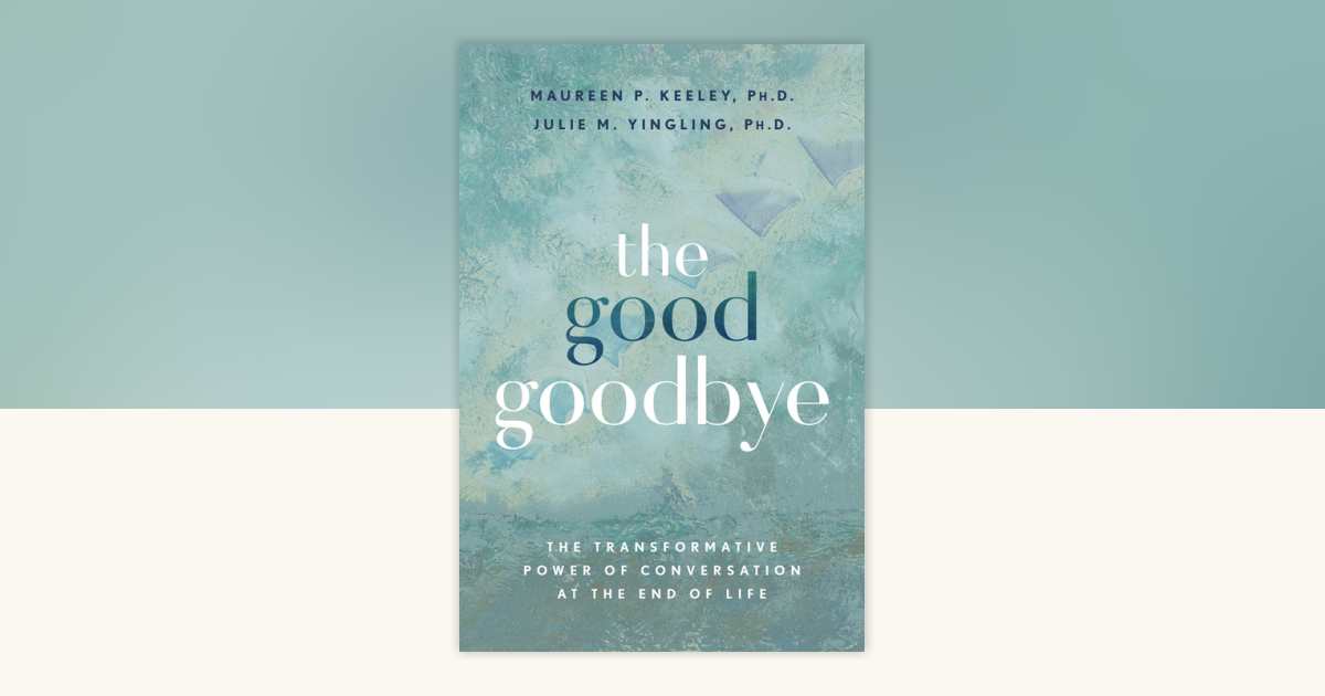 The Good Goodbye by Maureen P. Keeley, Ph.D., Julie M. Yingling, Ph.D ...