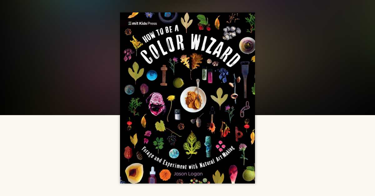 How to Be a Color Wizard: Forage and Experiment with Natural Art Making by Jason Logan ...