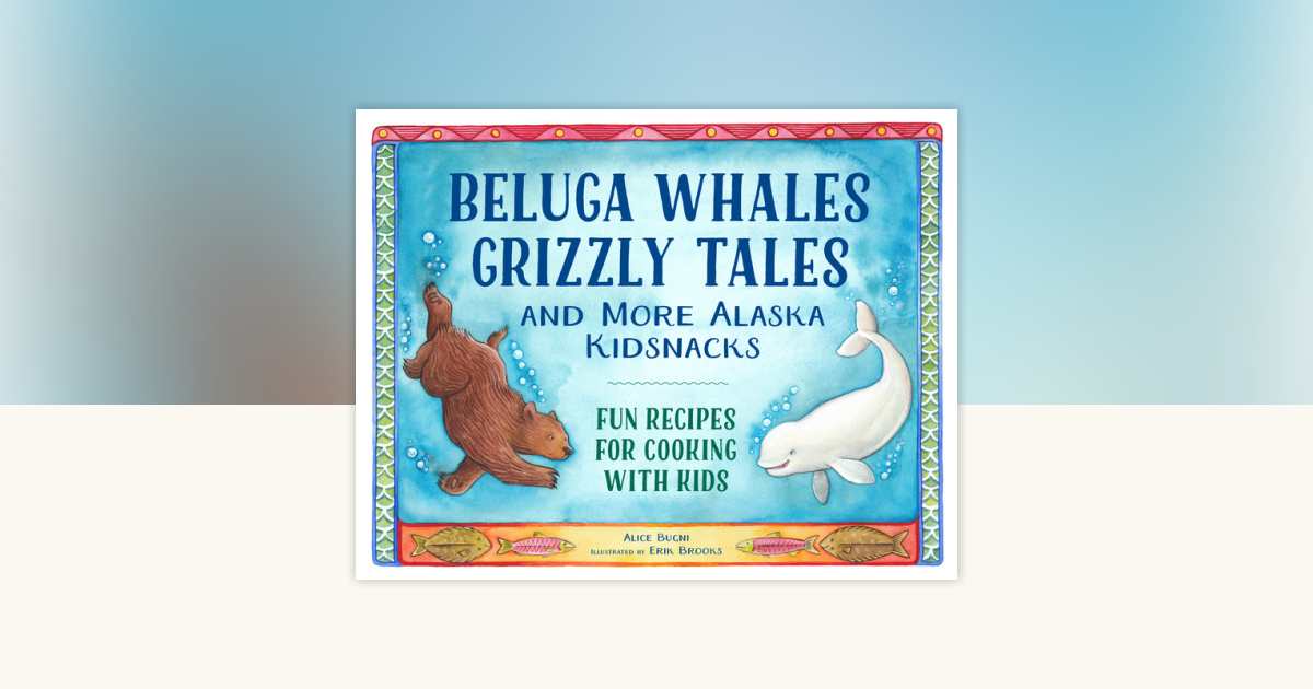 Beluga Whales, Grizzly Tales, and More Alaska Kidsnacks by Alice Bugni ...