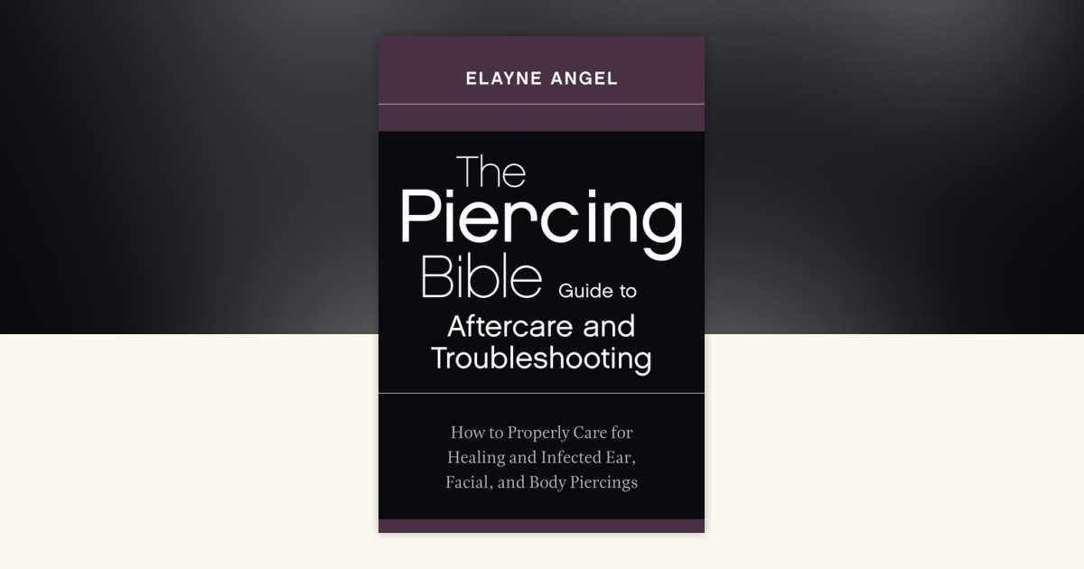 The Piercing Bible Guide to Aftercare and Troubleshooting by Elayne ...