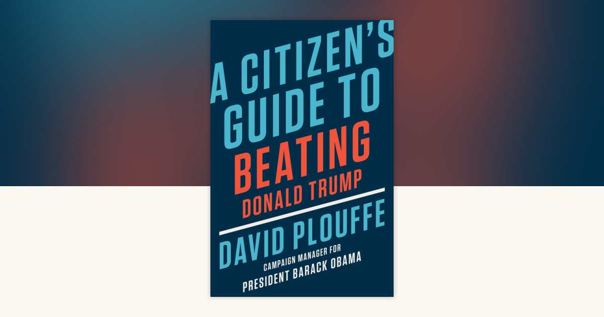 A Citizen's Guide to Beating Donald Trump by David Plouffe ...