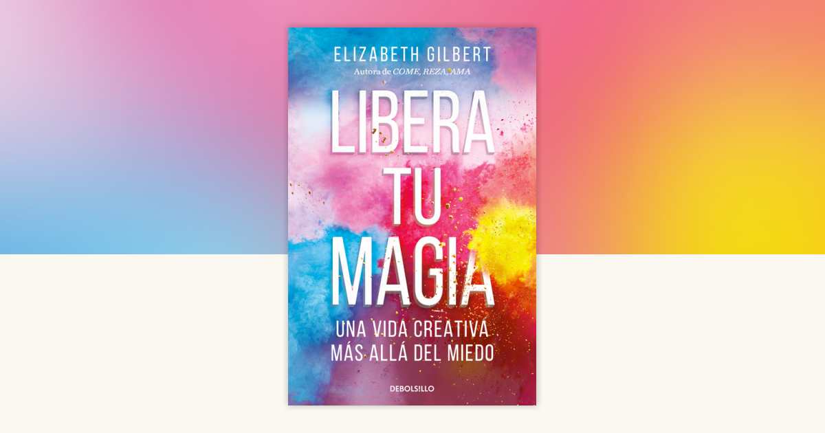 Libera tu magia: Una vida creativa más allá del miedo / Big Magic: Creative Living Beyond Fear ...